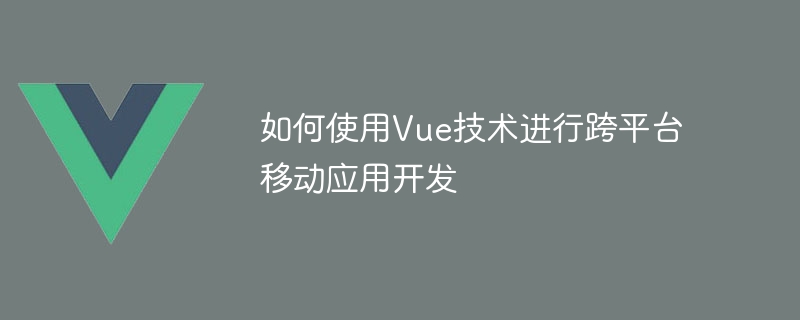 如何使用Vue技术进行跨平台移动应用开发 Vue js PHP中文网